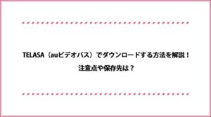 TELASA（auビデオパス）でダウンロードする方法を解説！注意点や保存先は？ | おすすめエニタイム