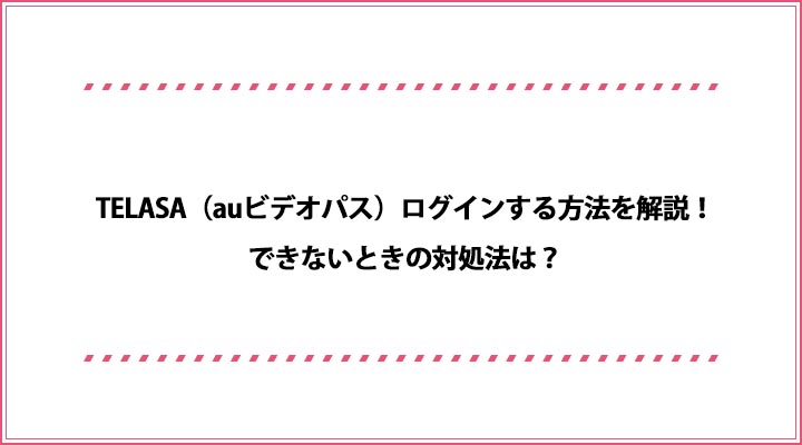 TELASA（auビデオパス）のログイン方法！できないときの対処法は？