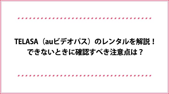 TELASA（auビデオパス）のレンタルを解説！できないときに確認すべき注意点は？ | おすすめエニタイム