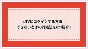 dTVにログインする方法！できないときの対処法を6つ紹介！ | おすすめエニタイム