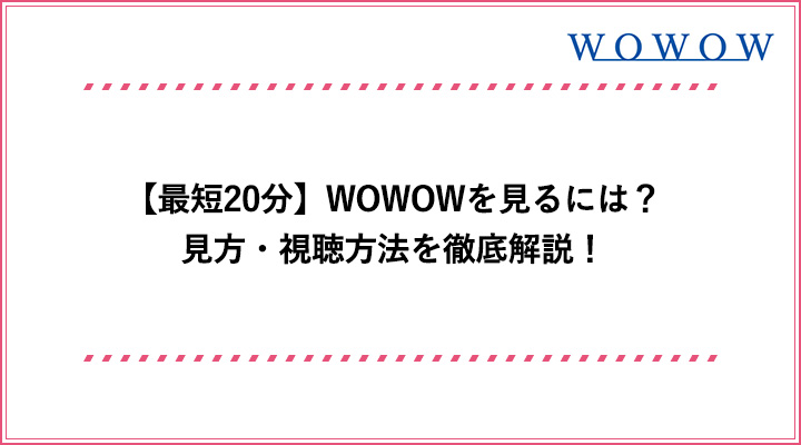 【最短20分】WOWOWを見るには？入り方や加入方法、視聴方法を徹底解説！